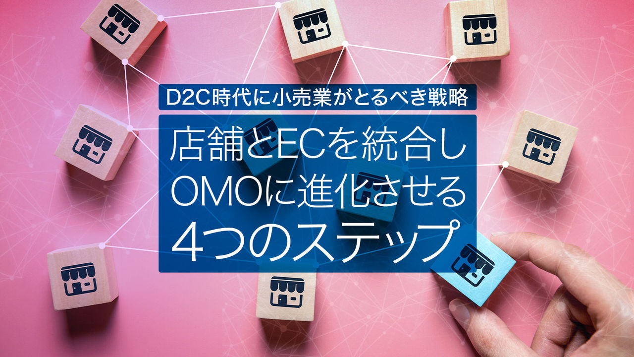 D2C時代に小売業がとるべき戦略 店舗とECを統合しOMOに進化させる4つのステップ